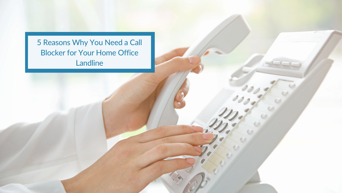 5 Reasons Why You Need a Call Blocker for Your Home Office Landline.