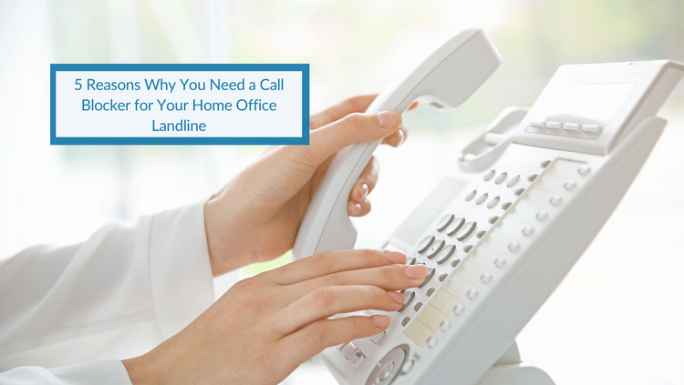 5 Reasons Why You Need a Call Blocker for Your Home Office Landline.